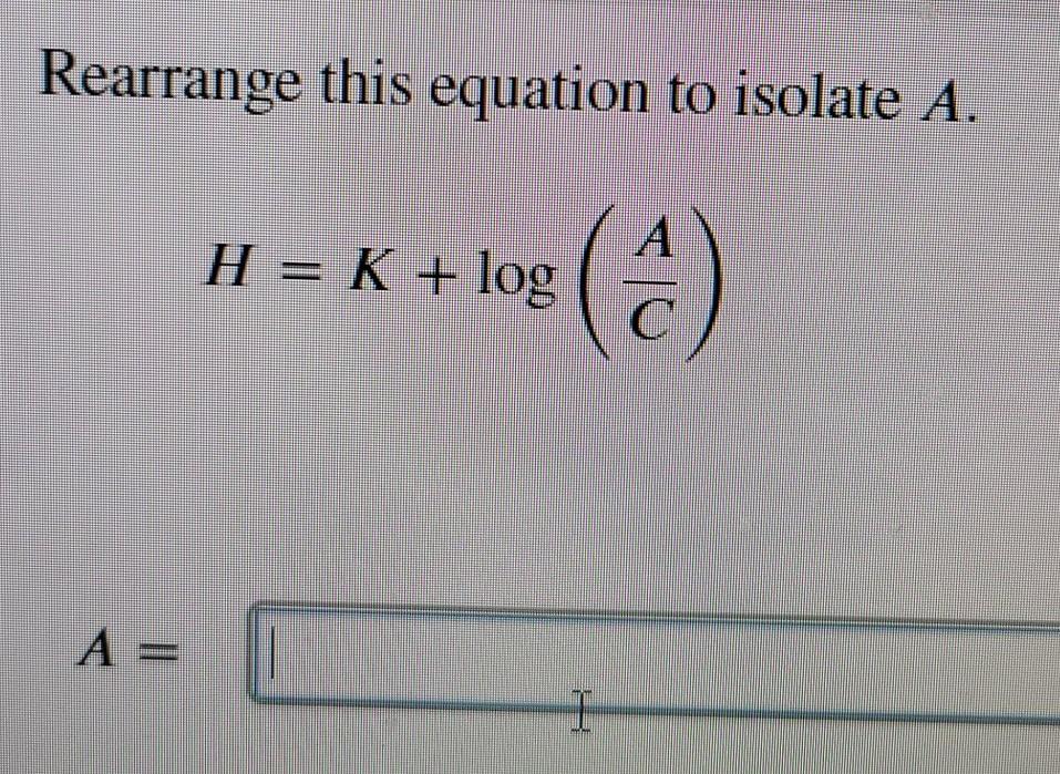 Solved Rearrange this equation to isolate A H = K + log (A) | Chegg.com