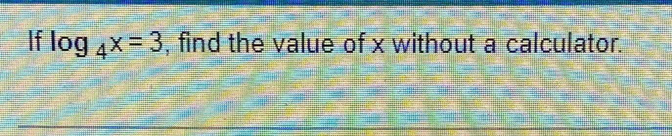Solved If log4x=3, ﻿find the value of x ﻿without a | Chegg.com
