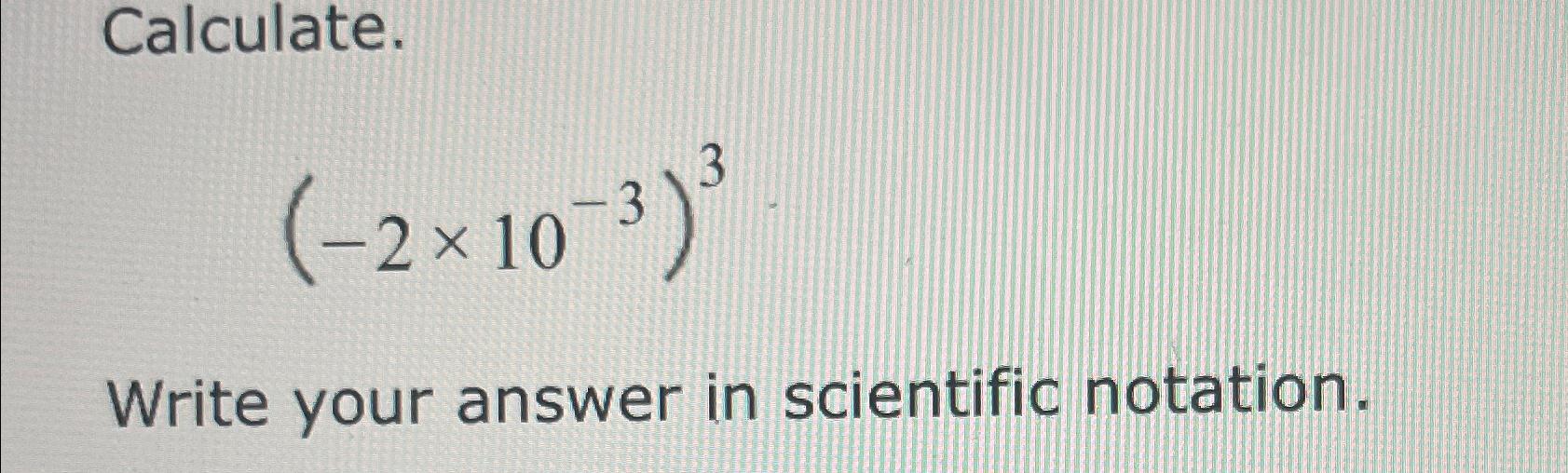 Solved Calculate.(-2×10-3)3Write your answer in scientific | Chegg.com