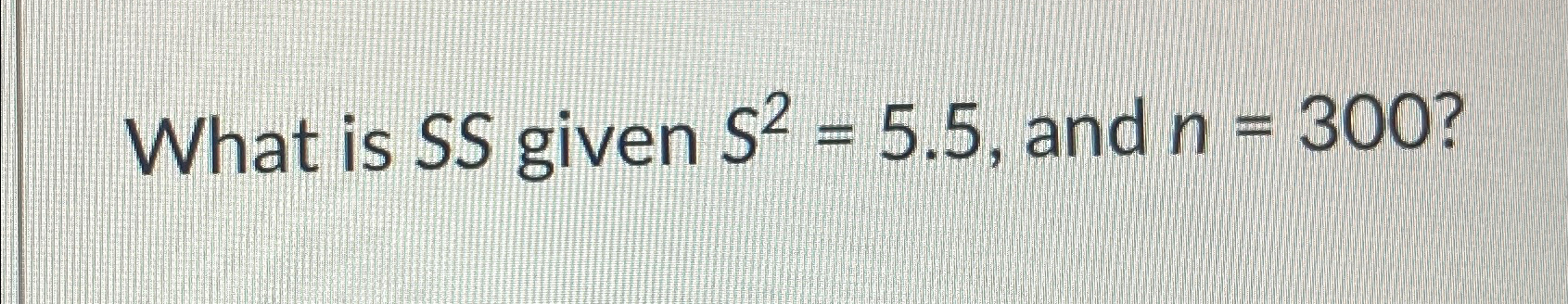 Solved What is SS ﻿given S2=5.5, ﻿and n=300? | Chegg.com