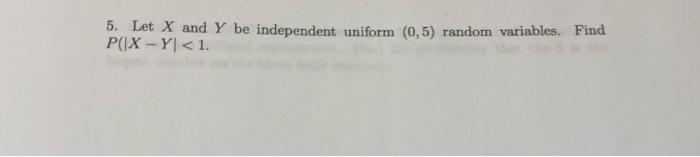 Solved 5. Let X and Y be independent uniform (0,5) random | Chegg.com