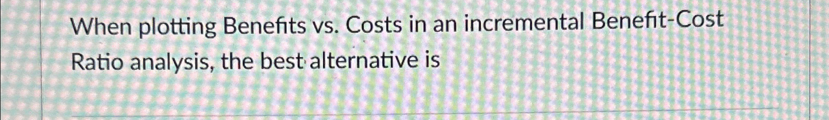 Solved When plotting Benefits vs. ﻿Costs in an incremental | Chegg.com