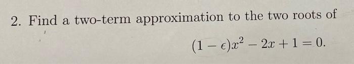 Solved 2. Find a two-term approximation to the two roots of | Chegg.com
