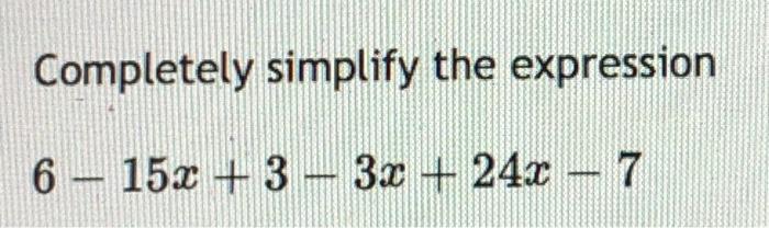 Solved Completely simplify the expression 6−15x+3−3x+24x−7 | Chegg.com