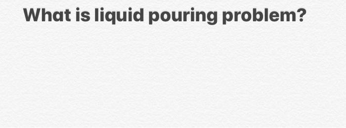 Solved What is liquid pouring problem? | Chegg.com