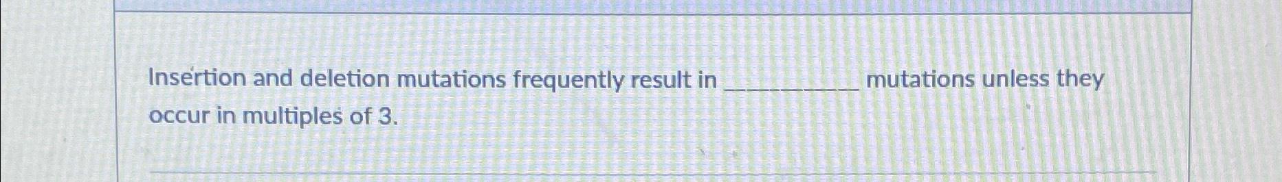 Solved Insertion and deletion mutations frequently result in | Chegg.com Solved Insertion and deletion mutations frequently result in | Chegg.com