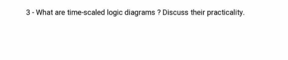 Solved 3 - What are time-scaled logic diagrams ? Discuss | Chegg.com