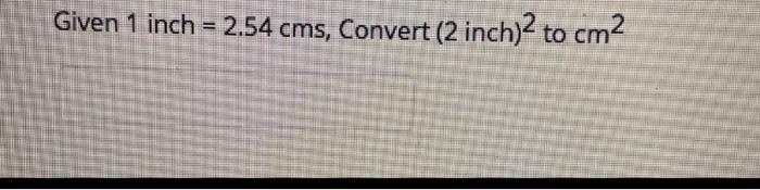 Solved Given 1 inch = 2.54 cms, Convert (2 inch)2 to cm2 | Chegg.com