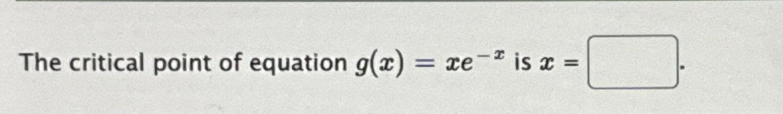 Solved The critical point of equation g(x)=xe-x ﻿is x= | Chegg.com