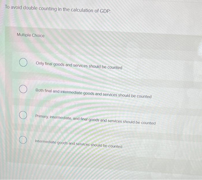 Solved To avoid double counting in the calculation of GDP: | Chegg.com