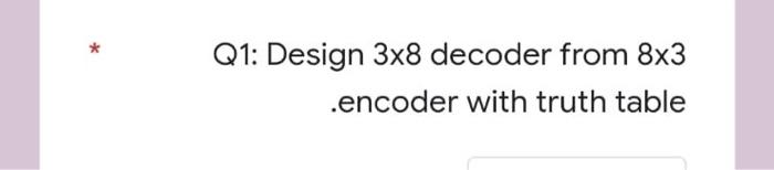 Solved Q1: Design 3x8 decoder from 8x3 .encoder with truth | Chegg.com