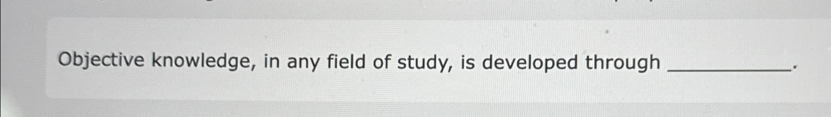 Solved Objective knowledge, in any field of study, is | Chegg.com