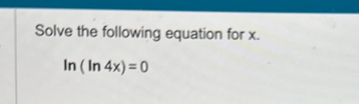 Solved Solve the following equation for x.ln(ln4x)=0 | Chegg.com