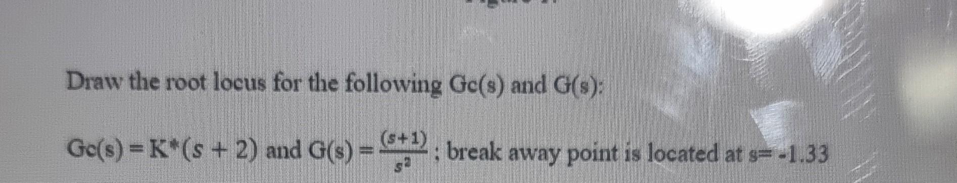 Solved Draw the root locus for the following Gc(s) and G(s) | Chegg.com