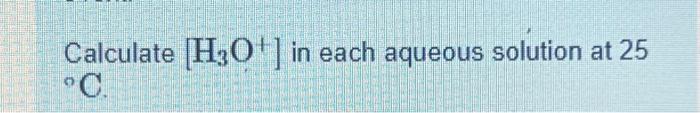 Calculate [H3O+]in each aqueous solution at 25 | Chegg.com