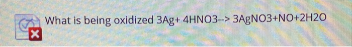 Solved What is being oxidized 3Ag+ 4HNO3--> 3AgNO3+NO+2H20 X | Chegg.com