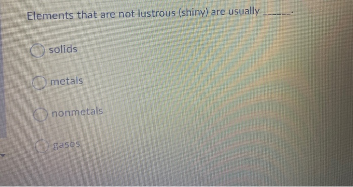 Elements that are not lustrous (shiny) are usually | Chegg.com