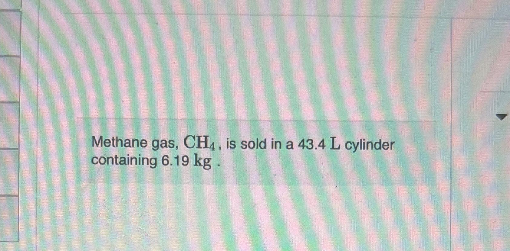 Solved Methane gas, CH4, ﻿is sold in a 43.4L ﻿cylinder | Chegg.com