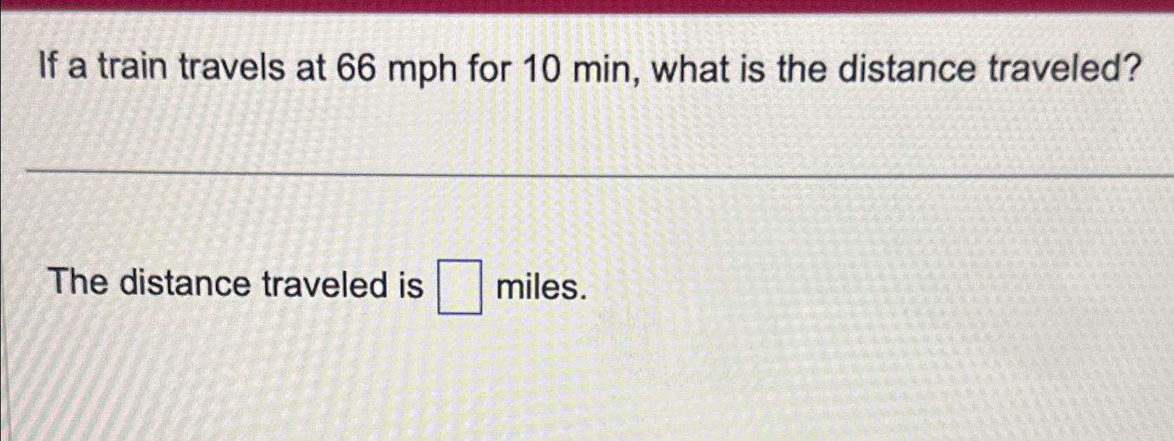 Solved If a train travels at 66mph ﻿for 10min, what is the | Chegg.com