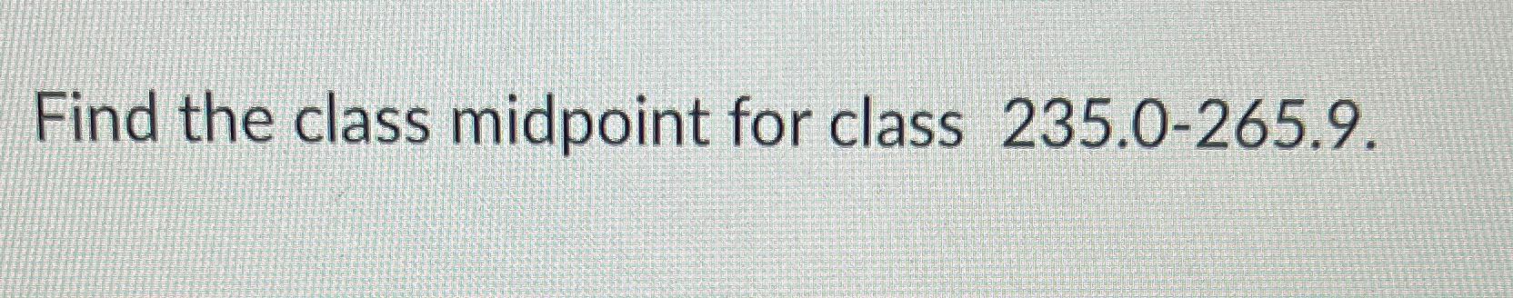 Solved Find the class midpoint for class 235.0-265.9 | Chegg.com