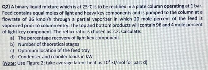 Solved Q2) A binary liquid mixture which is at 25∘C is to be | Chegg.com
