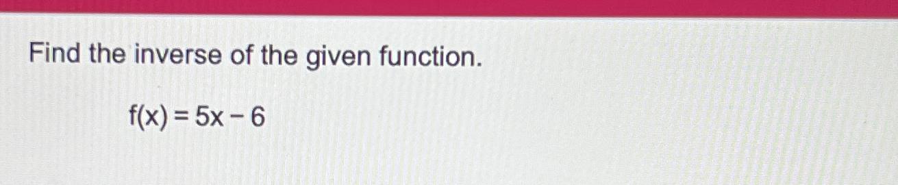 Solved Find the inverse of the given function.f(x)=5x-6 | Chegg.com