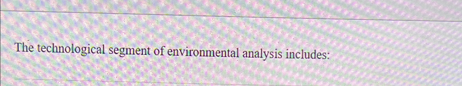 Solved The technological segment of environmental analysis | Chegg.com