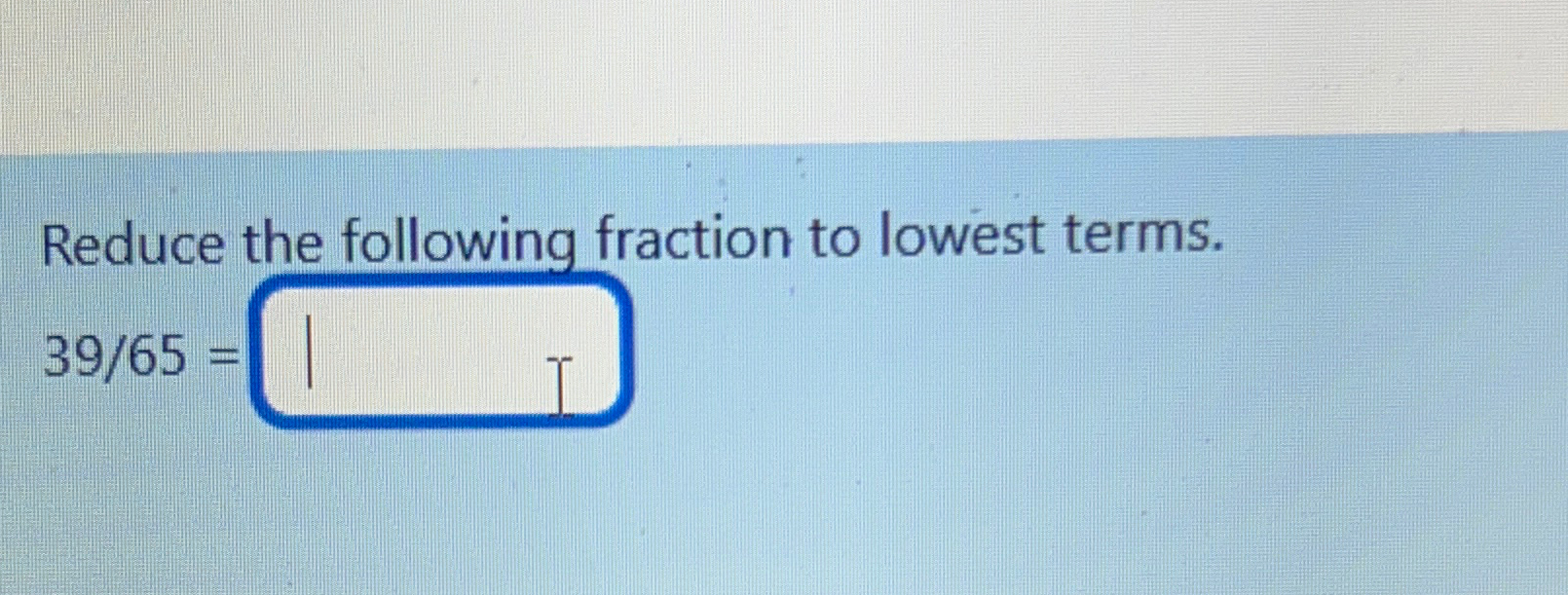 Solved Reduce the following fraction to lowest terms.3965= | Chegg.com