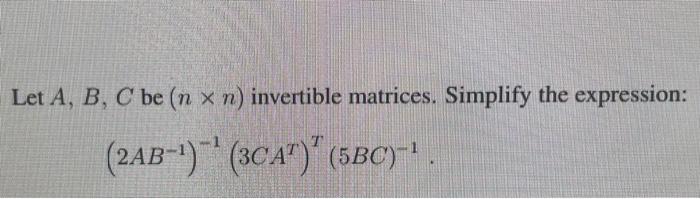 Solved Let A, B, C be (n x n) invertible matrices. Simplify | Chegg.com