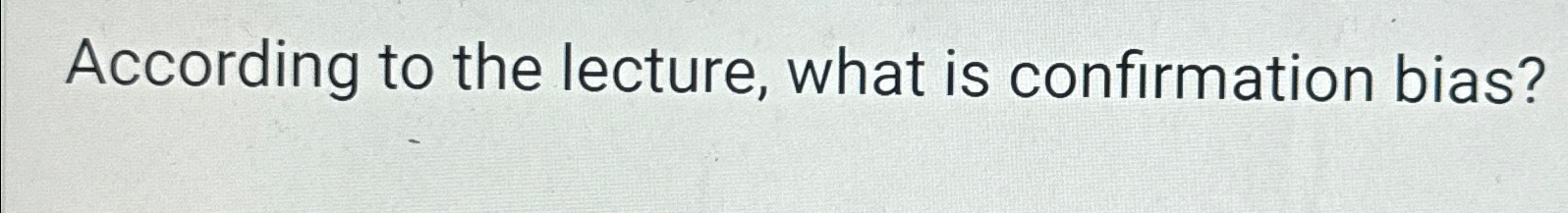 Solved According to the lecture, what is confirmation bias? | Chegg.com
