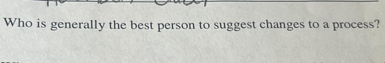 Solved Who is generally the best person to suggest changes | Chegg.com