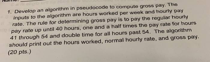Solved 1 Develop Algorithm Pseudocode Compute Gross Pay Inputs Algorithm Hours Worked Per 2048