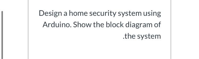 Solved Design a home security system using Arduino. Show the | Chegg.com
