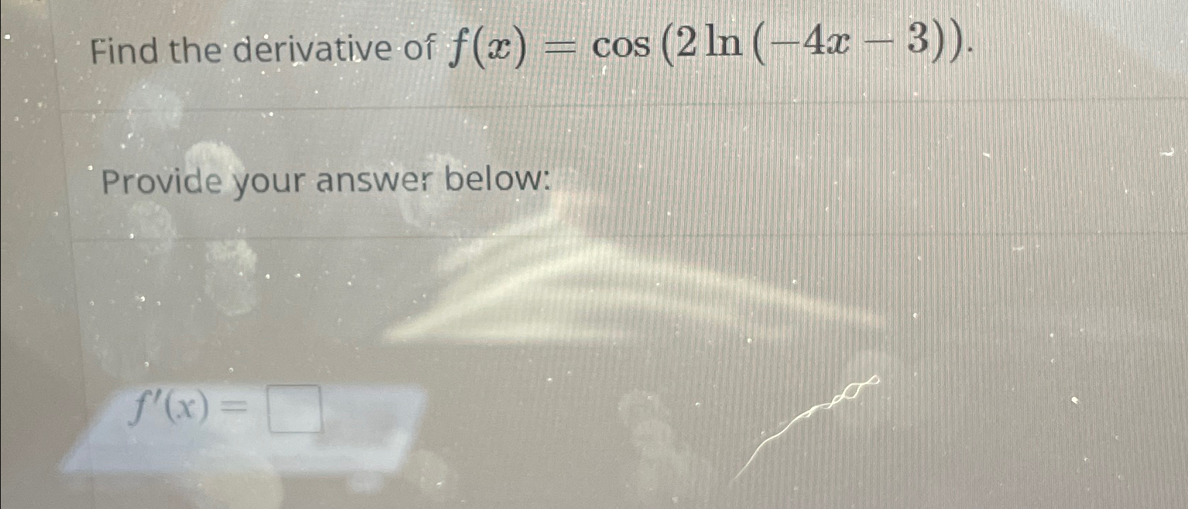 Solved Find the derivative of f(x)=cos(2ln(-4x-3)).Provide | Chegg.com