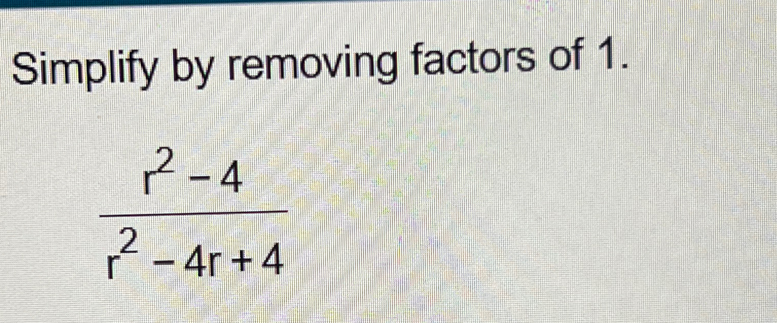 Solved Simplify by removing factors of 1.r2-4r2-4r+4 | Chegg.com Solved Simplify by removing factors of 1.r2-4r2-4r+4 | Chegg.com