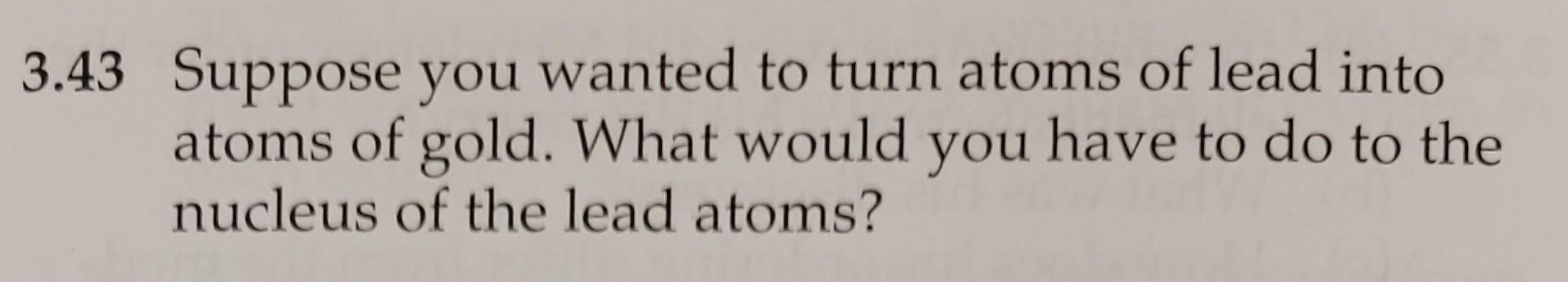 Solved 43 Suppose you wanted to turn atoms of lead into | Chegg.com