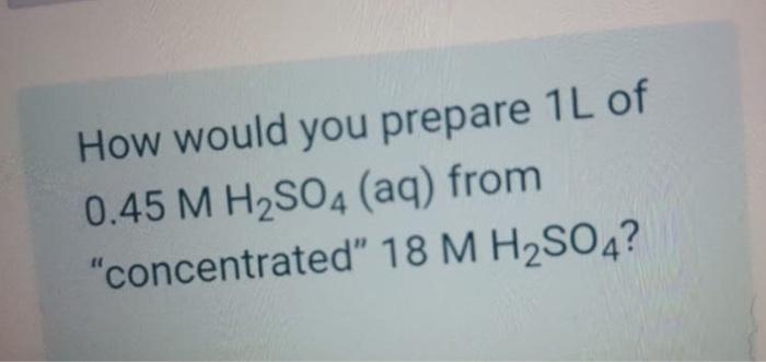 Solved How would you prepare 1L of 0.45 M H2SO4 (aq) from | Chegg.com