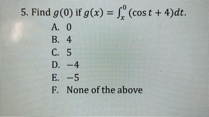 Solved 5. Find g(0) if g(x)=∫x0(cost+4)dt A. 0 B. 4 C. 5 D. | Chegg.com