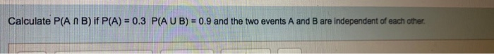 Solved Calculate P(A NB) If P(A) = 0.3 P(AUB) = 0.9 and the | Chegg.com