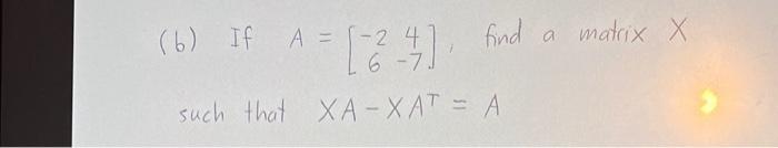 Solved (b) If A=[−264−7], find a matrix X such that XA−XAT=A | Chegg.com