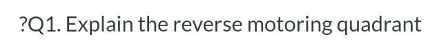 Solved ?Q1. Explain the reverse motoring quadrant | Chegg.com
