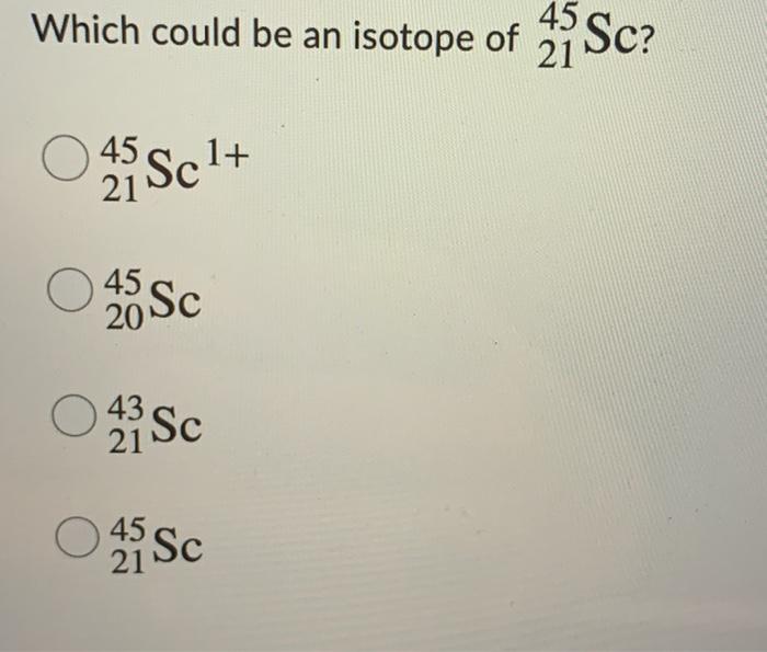 Solved 45 Which could be an isotope of 21 Sc? O45 4Sc1+ 45 | Chegg.com