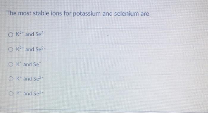 Solved The most stable ions for potassium and selenium are: | Chegg.com