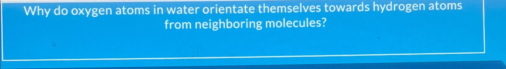 Solved Why do oxygen atoms in water orientate themselves | Chegg.com