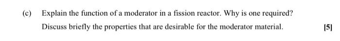 Solved (c) Explain the function of a moderator in a fission | Chegg.com
