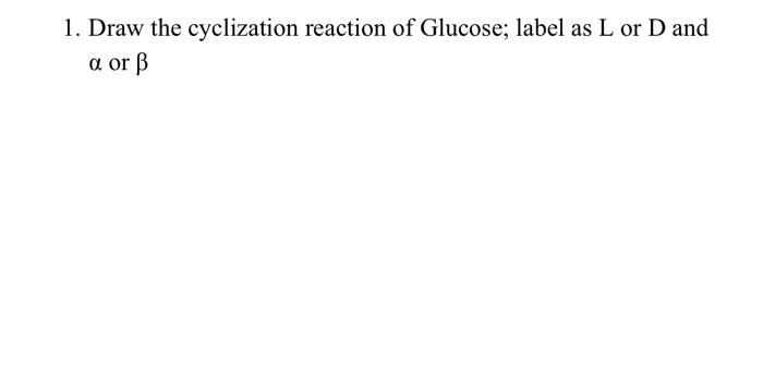 Solved 1. Draw the cyclization reaction of Glucose; label as | Chegg.com