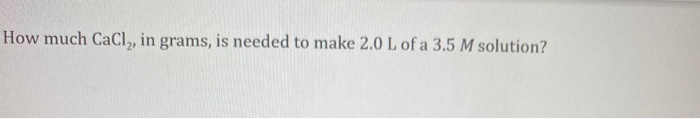 Solved How much CaCl, in grams, is needed to make 2.0 L of a | Chegg.com
