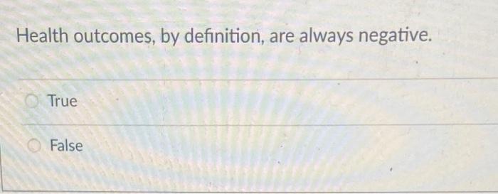 Solved Health outcomes, by definition, are always negative. | Chegg.com