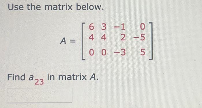 Solved Use the matrix below. A=⎣⎡640340−12−30−55⎦⎤ Find a23 | Chegg.com