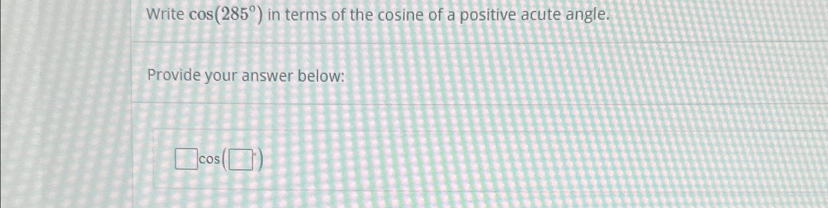 Solved Write cos(285°) ﻿in terms of the cosine of a positive | Chegg.com